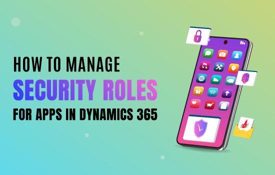How to Manage App Access with Security Roles in Dynamics 365 CRM