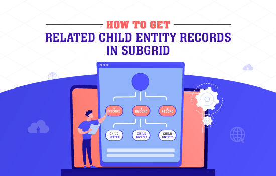 How to Add a Subgrid for Related Child Entities in Dynamics 365